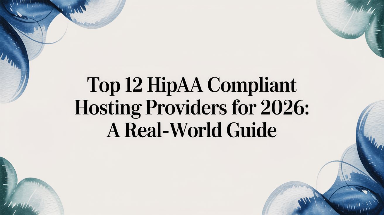 Top 12 HIPAA Compliant Hosting Providers for 2026: A Real-World Guide